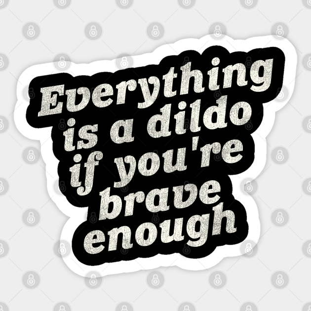 Everything Is A Dildo If Youre Brave Enough Adult Humor T